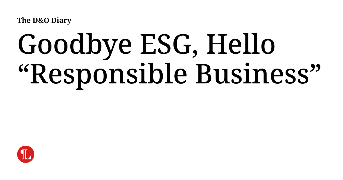 Goodbye ESG, Hello “Responsible Business” | The D&O Diary
