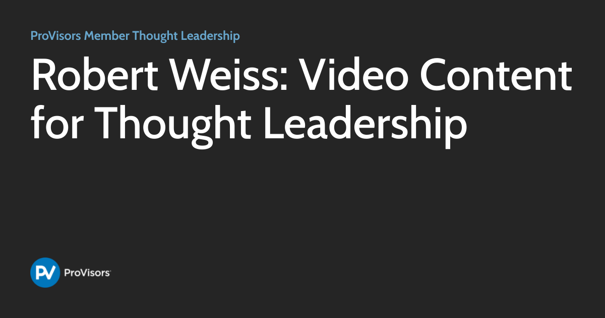 Robert Weiss: Video Content for Thought Leadership | ProVisors Member ...