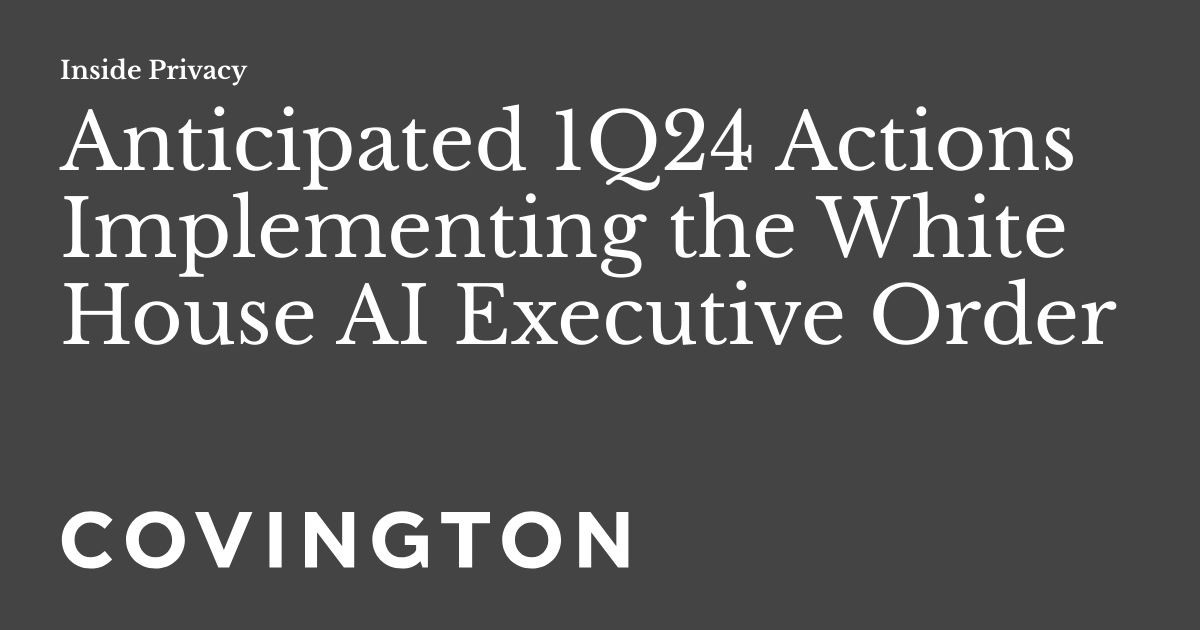 Anticipated 1Q24 Actions Implementing the White House AI Executive Order | Inside Privacy