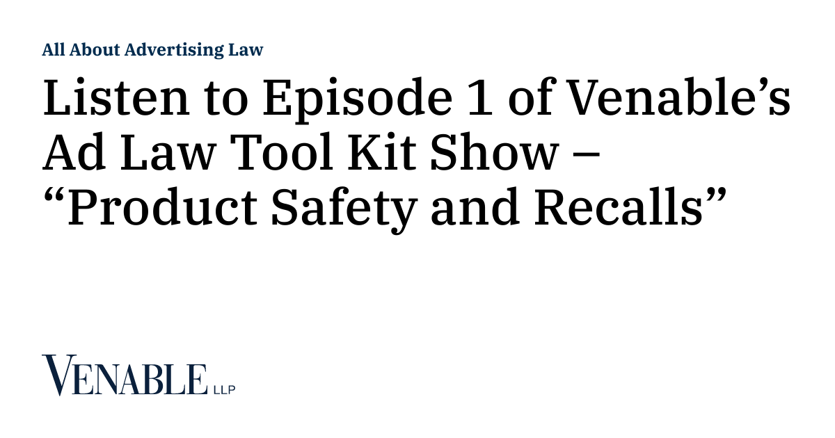 Listen to Episode 1 of Venable’s Ad Law Tool Kit Show – “Product Safety ...