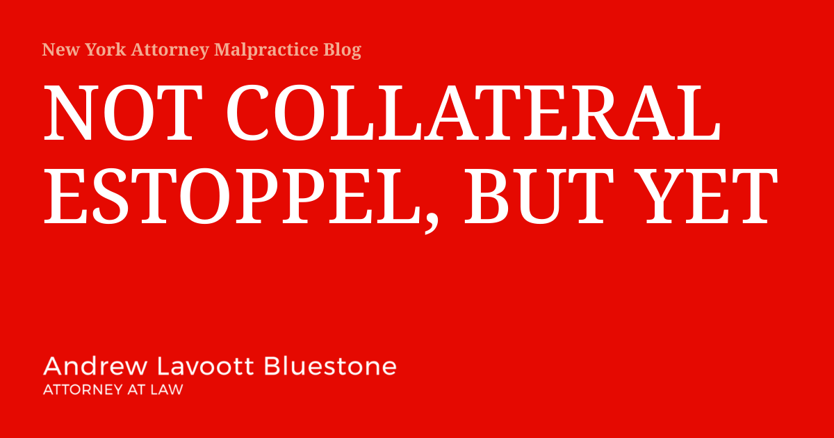 NOT COLLATERAL ESTOPPEL, BUT YET | New York Attorney Malpractice Blog