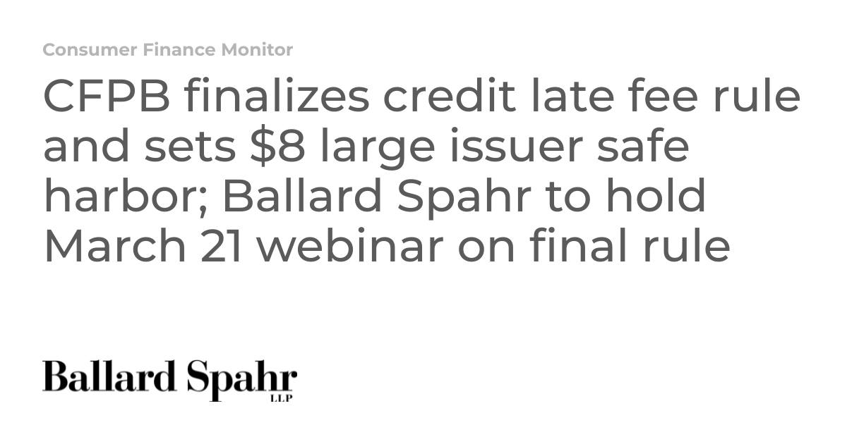 CFPB finalizes credit late fee rule and sets $8 large issuer safe harbor; Ballard Spahr to hold ...