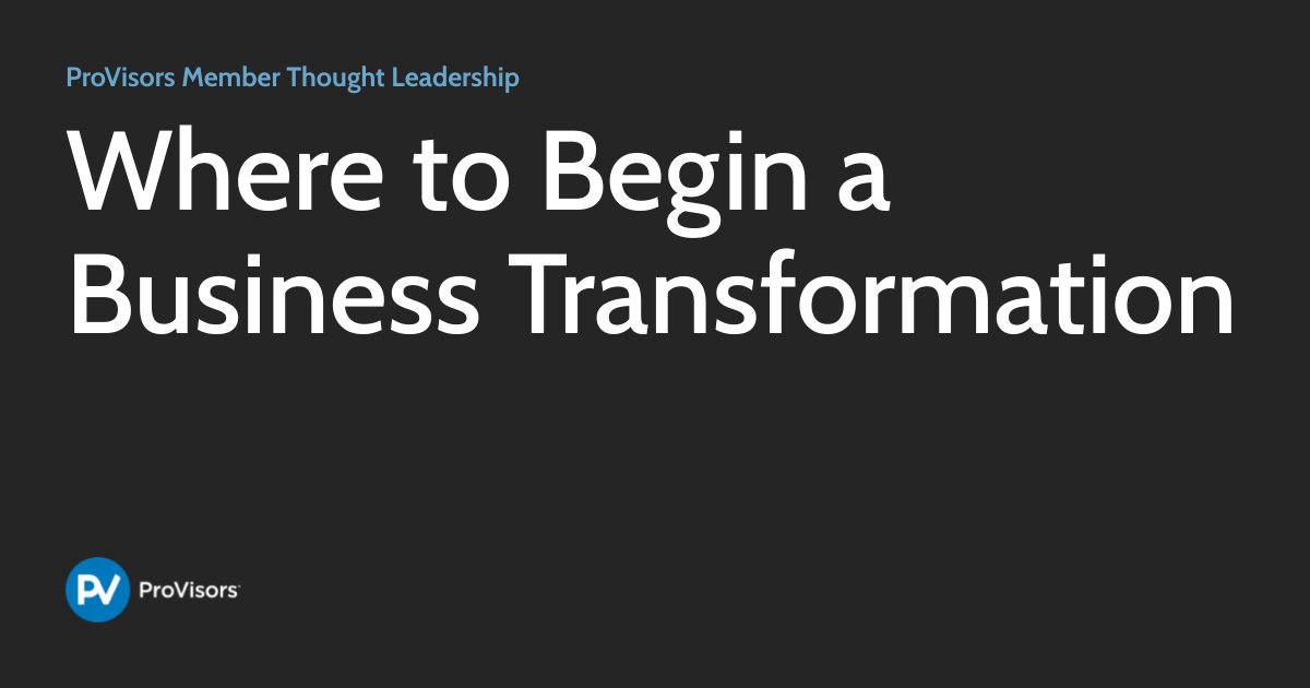 Where to Begin a Business Transformation | ProVisors Member Thought Leadership