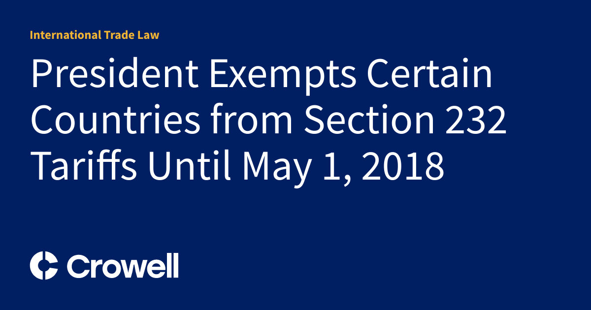President Exempts Certain Countries from Section 232 Tariffs Until May ...