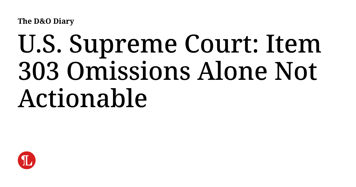 U.S. Supreme Court: Item 303 Omissions Alone Not Actionable | The D&O Diary