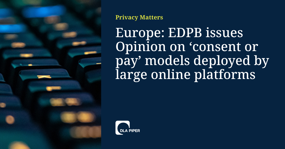 Europe: EDPB issues Opinion on ‘consent or pay’ models deployed by large online platforms ...