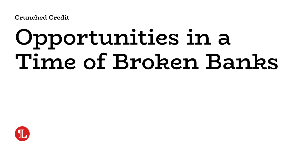 Opportunities in a Time of Broken Banks | Crunched Credit
