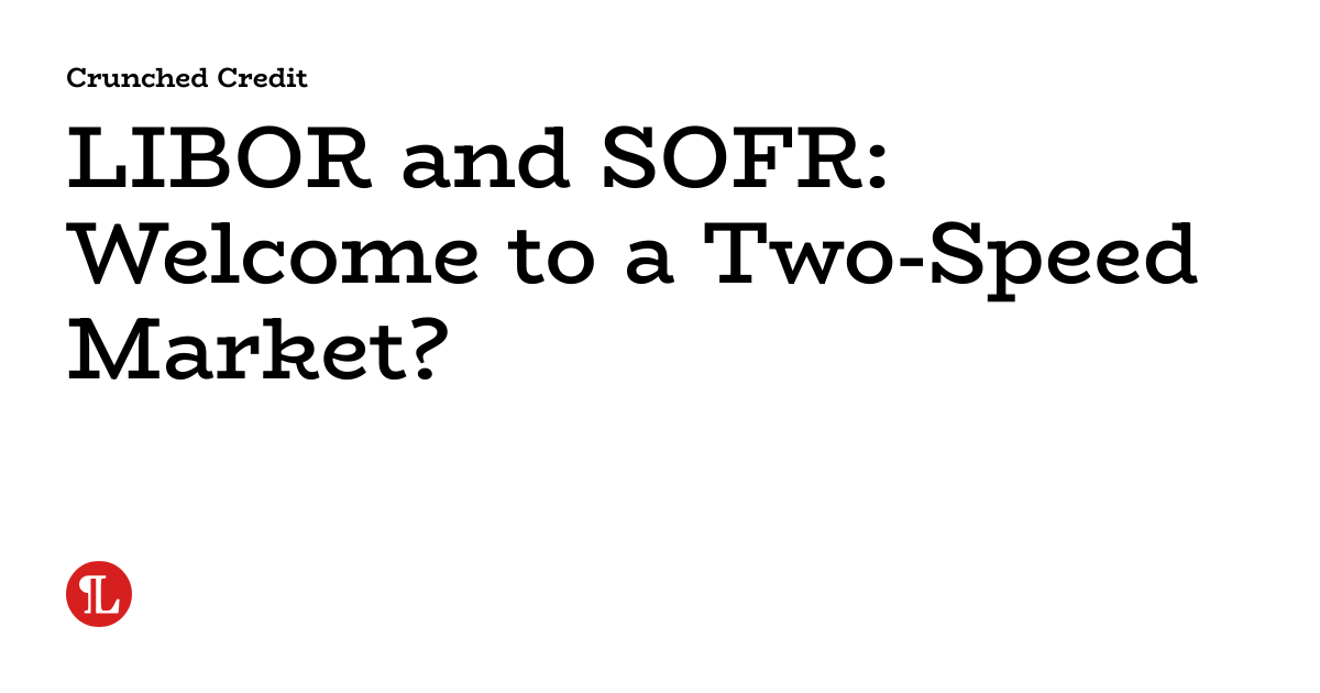 LIBOR and SOFR: Welcome to a Two-Speed Market? | Crunched Credit