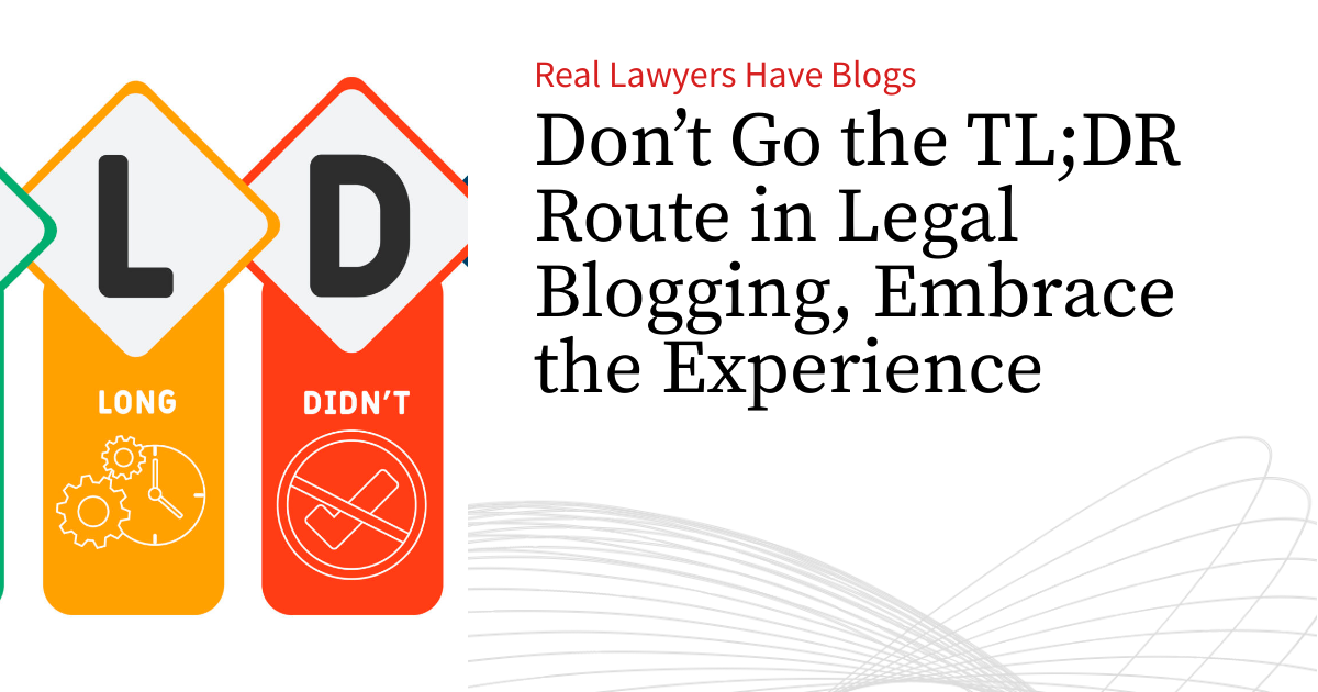 Don’t Go the TL;DR Route in Legal Blogging, Embrace the Experience | Real Lawyers Have Blogs