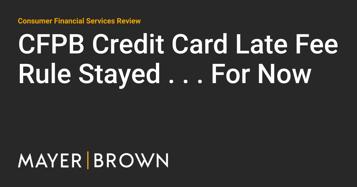 CFPB Credit Card Late Fee Rule Stayed . . . For Now | Consumer ...