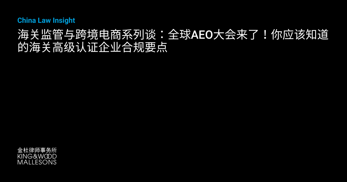 海关监管与跨境电商系列谈：全球AEO大会来了！你应该知道的海关高级认证企业合规要点 | China Law Insight