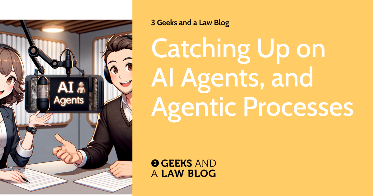 Catching Up on AI Agents, and Agentic Processes | 3 Geeks and a Law Blog
