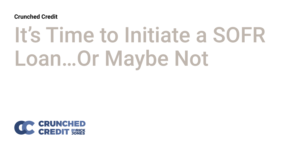 It’s Time to Initiate a SOFR Loan…Or Maybe Not | Crunched Credit