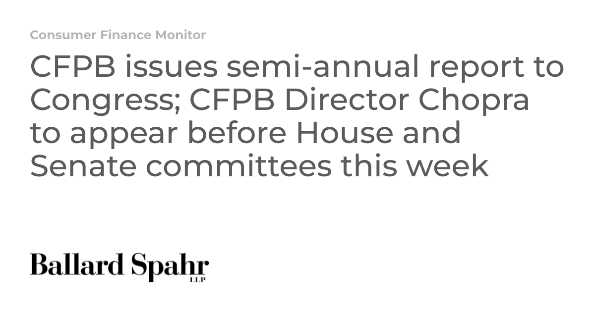 CFPB issues semi-annual report to Congress; CFPB Director Chopra to ...