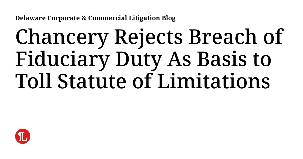 Chancery Rejects Breach of Fiduciary Duty As Basis to Toll Statute of ...