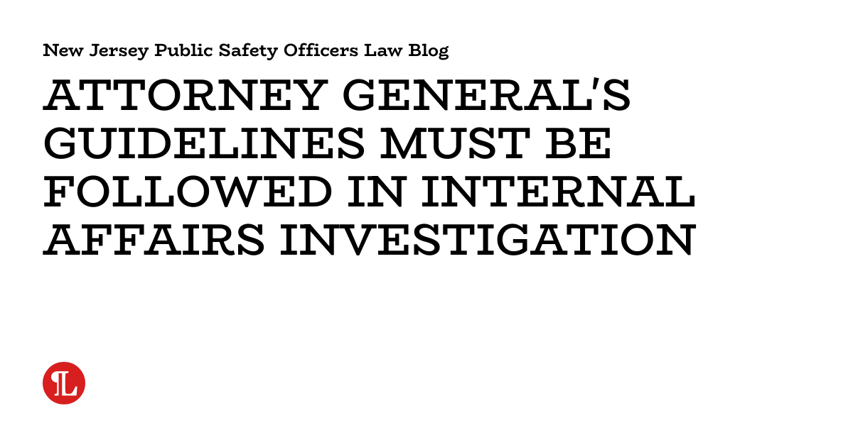 ATTORNEY GENERAL'S GUIDELINES MUST BE FOLLOWED IN INTERNAL AFFAIRS ...