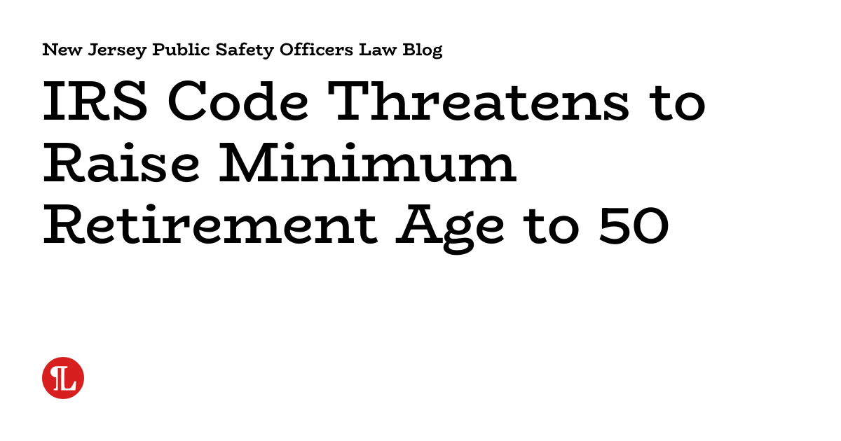 IRS Code Threatens to Raise Minimum Retirement Age to 50 | New Jersey ...