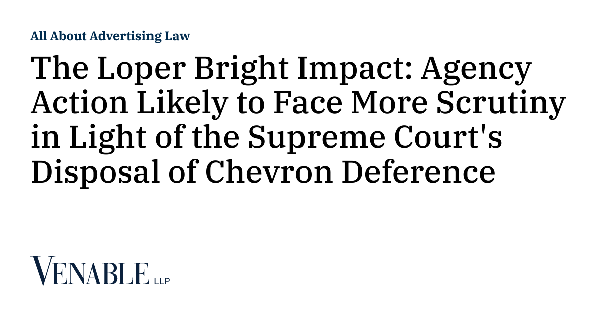 The Loper Bright Impact: Agency Action Likely to Face More Scrutiny in Light of the Supreme ...