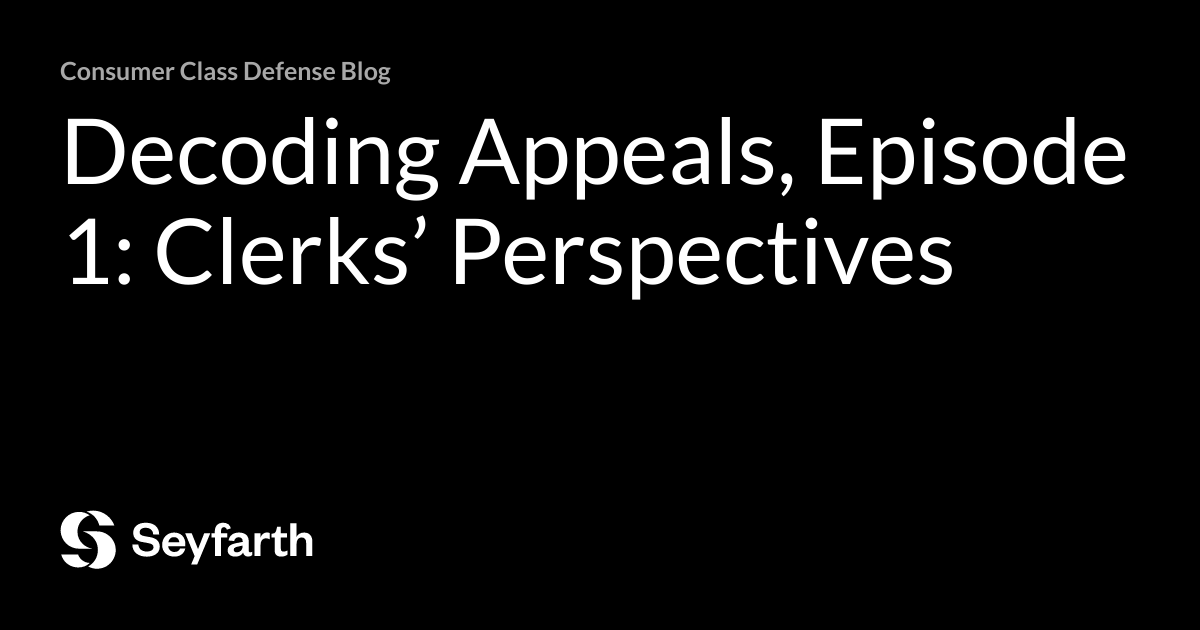 Decoding Appeals, Episode 1: Clerks’ Perspectives | Consumer Class Defense Blog