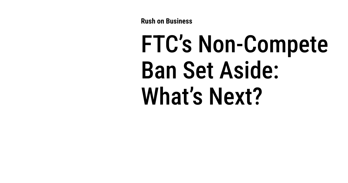 FTC’s Non-Compete Ban Set Aside: What’s Next? | Rush on Business