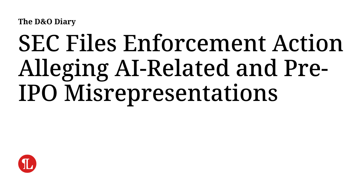SEC Files Enforcement Action Alleging AI-Related and Pre-IPO Misrepresentations | The D&O Diary