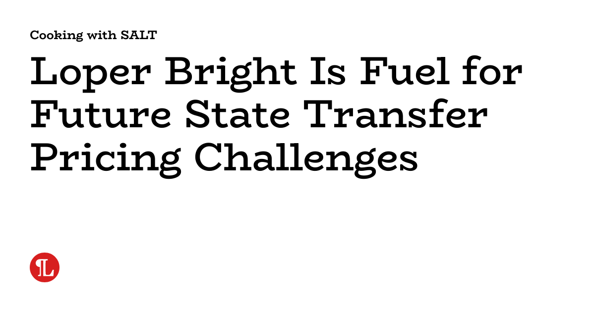 Loper Bright Is Fuel for Future State Transfer Pricing Challenges ...