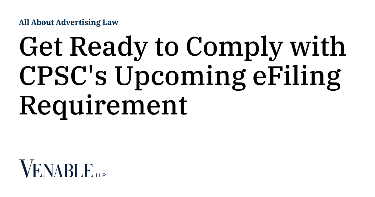 Get Ready to Comply with CPSC's Upcoming eFiling Requirement | All About Advertising Law