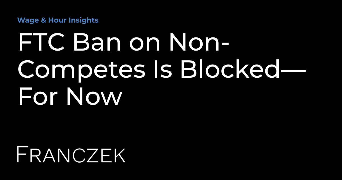 FTC Ban on Non-Competes Is Blocked—For Now | Franczek P.C.