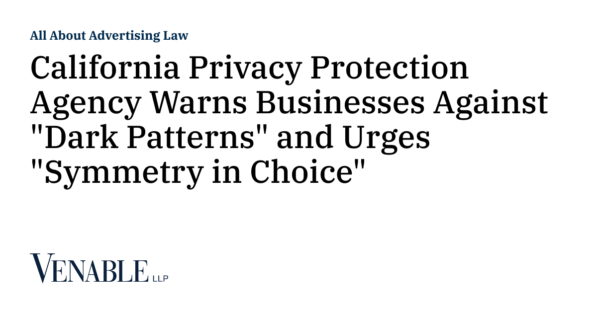 California Privacy Protection Agency Warns Businesses Against "Dark Patterns" and Urges ...