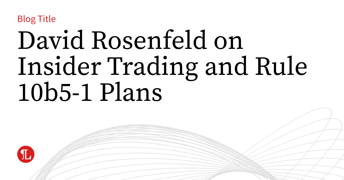 David Rosenfeld on Insider Trading and Rule 10b5-1 Plans | Business Law ...