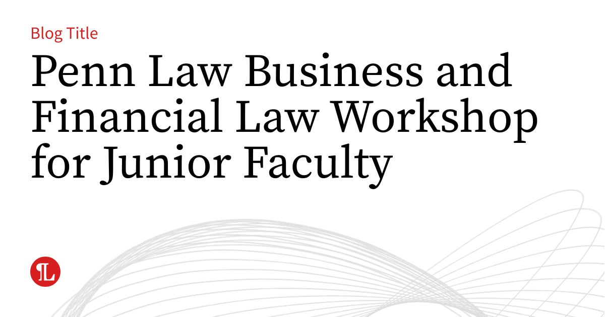 Penn Law Business and Financial Law Workshop for Junior Faculty ...