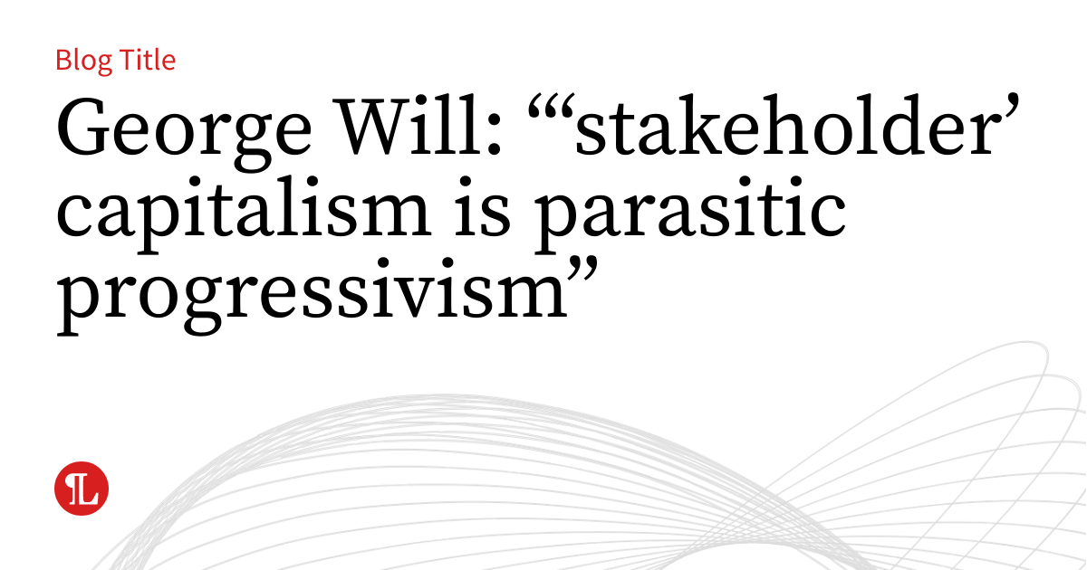 George Will: “‘stakeholder’ capitalism is parasitic progressivism ...