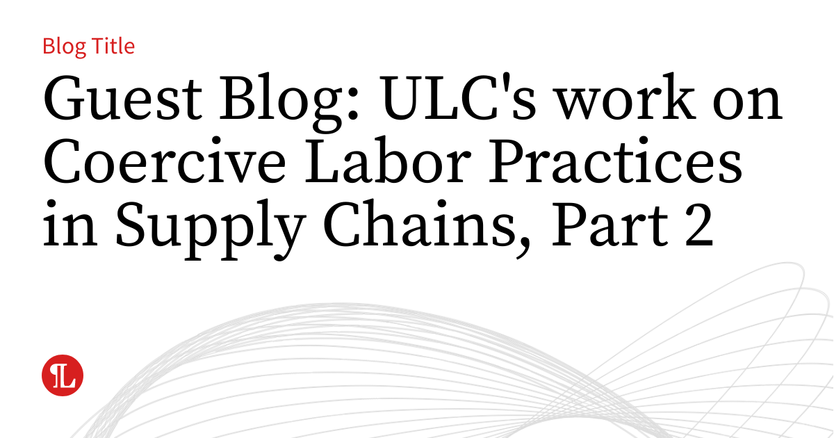 Guest Blog: ULC's work on Coercive Labor Practices in Supply Chains ...