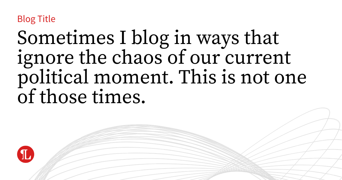 Sometimes I blog in ways that ignore the chaos of our current political moment. This is not one ...