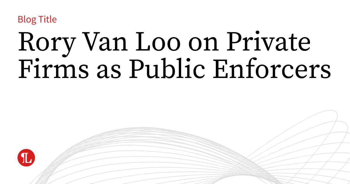 Rory Van Loo on Private Firms as Public Enforcers | Business Law Prof Blog