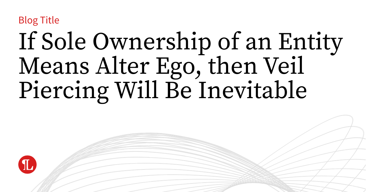 If Sole Ownership of an Entity Means Alter Ego, then Veil Piercing Will ...