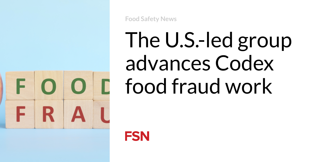 The U.S.-led group advances Codex food fraud work | Food Safety News