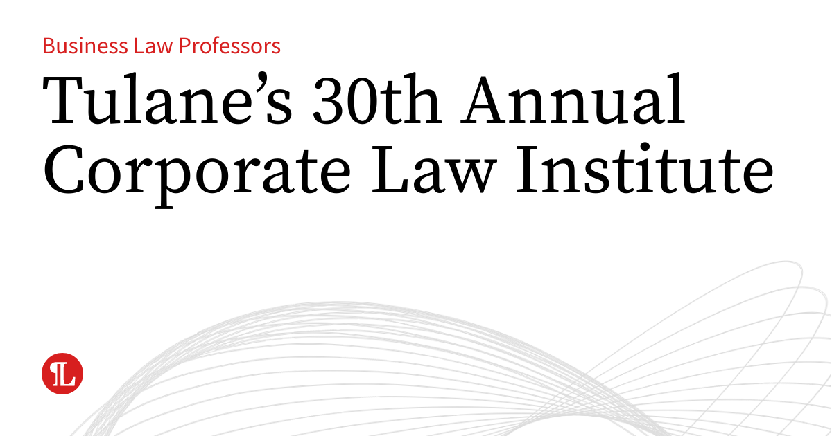 Tulane’s 30th Annual Corporate Law Institute | Business Law Prof Blog