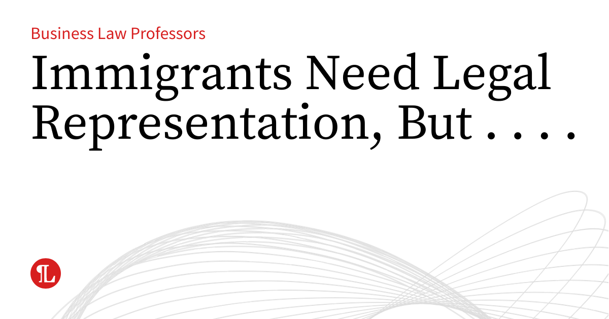 Immigrants Need Legal Representation, But . . . . | Business Law Prof Blog