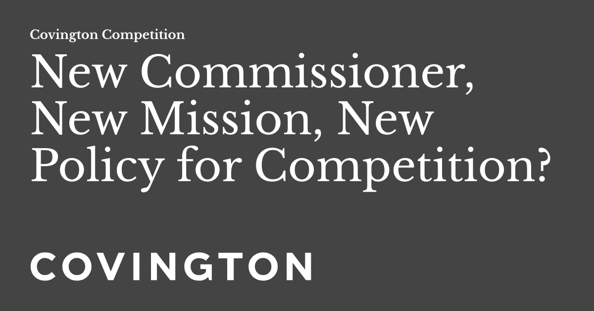 New Commissioner, New Mission, New Policy for Competition? | Covington ...