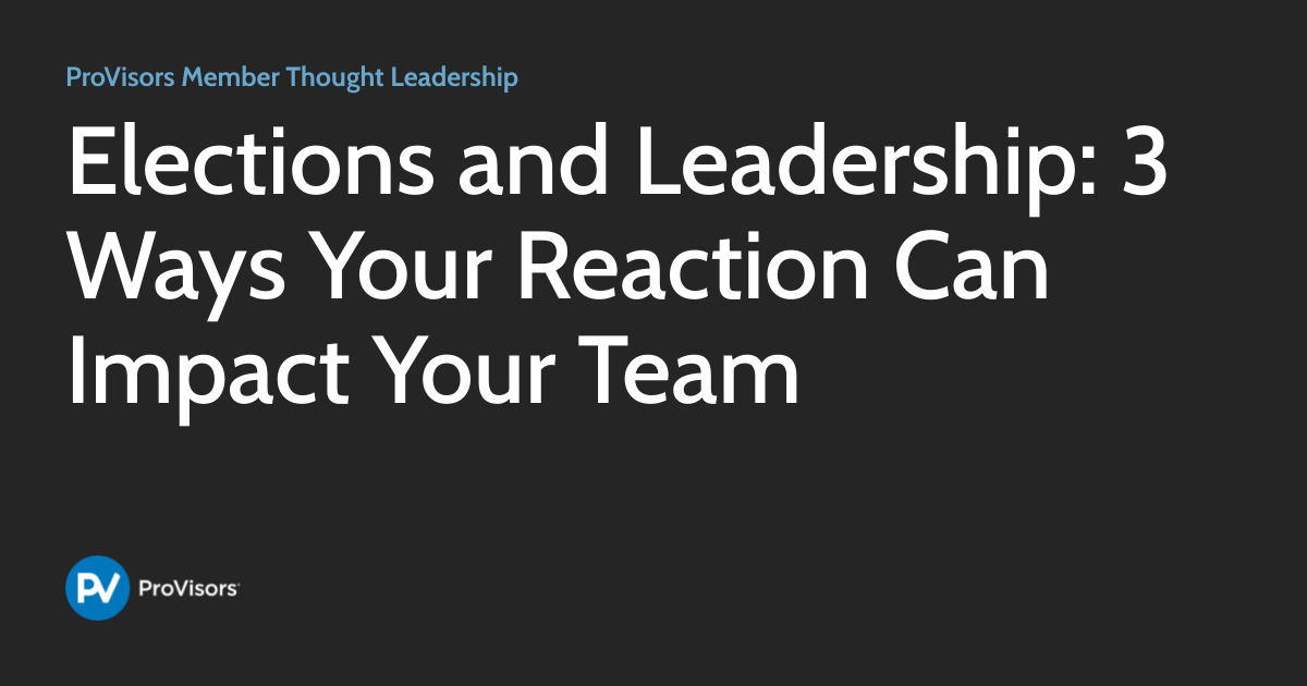 Elections and Leadership: 3 Ways Your Reaction Can Impact Your Team | ProVisors Member Thought ...