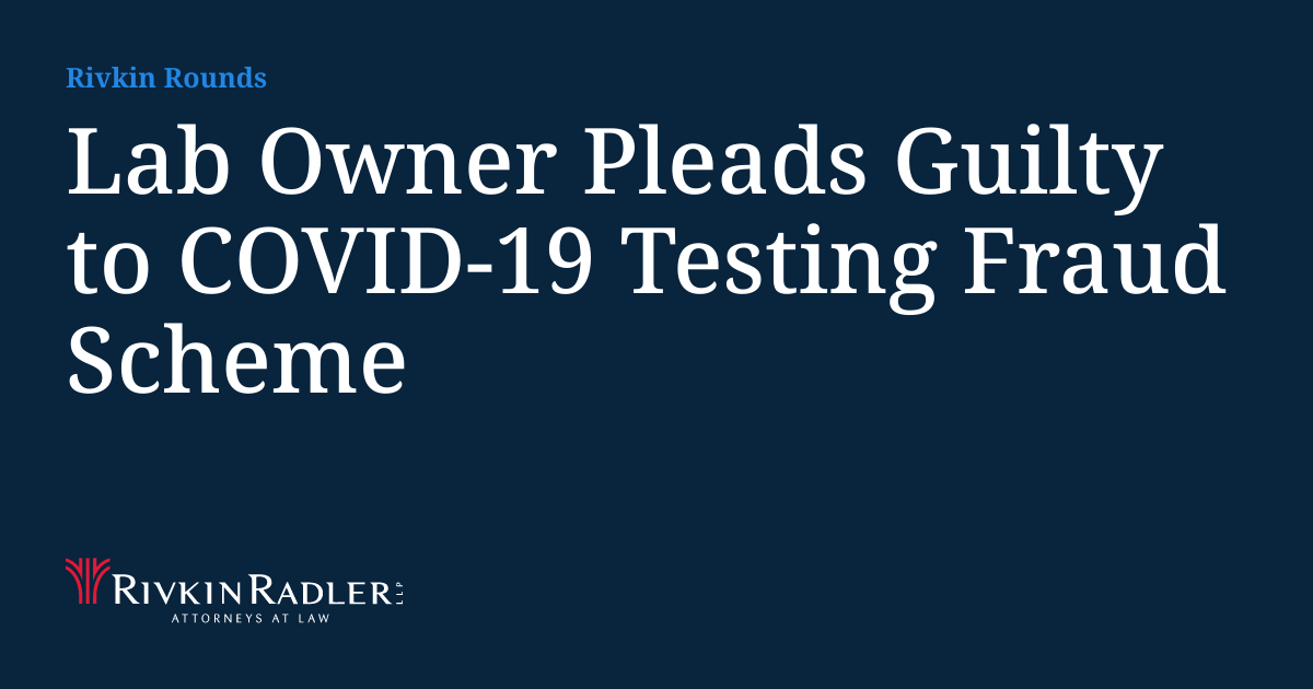 Lab Owner Pleads Guilty to COVID-19 Testing Fraud Scheme | Rivkin Rounds