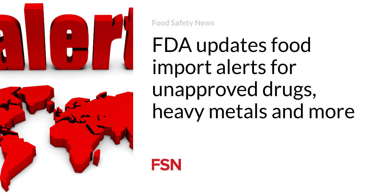 FDA updates food import alerts for unapproved drugs, heavy metals and ...