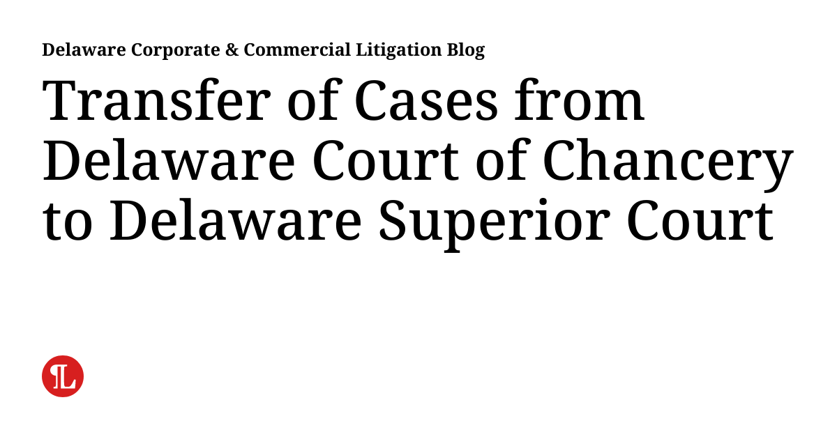 Transfer of Cases from Delaware Court of Chancery to Delaware Superior ...