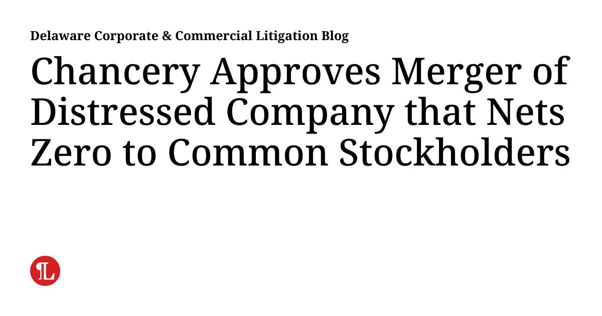 Chancery Approves Merger of Distressed Company that Nets Zero to Common ...