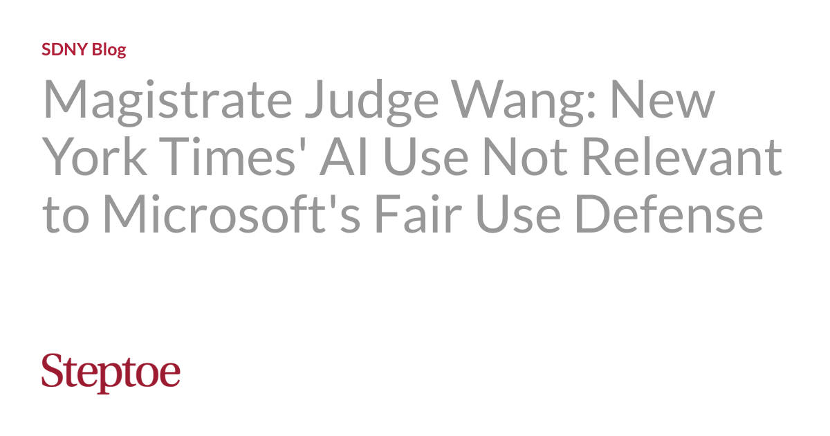 Magistrate Judge Wang: New York Times' AI Use Not Relevant to Microsoft ...