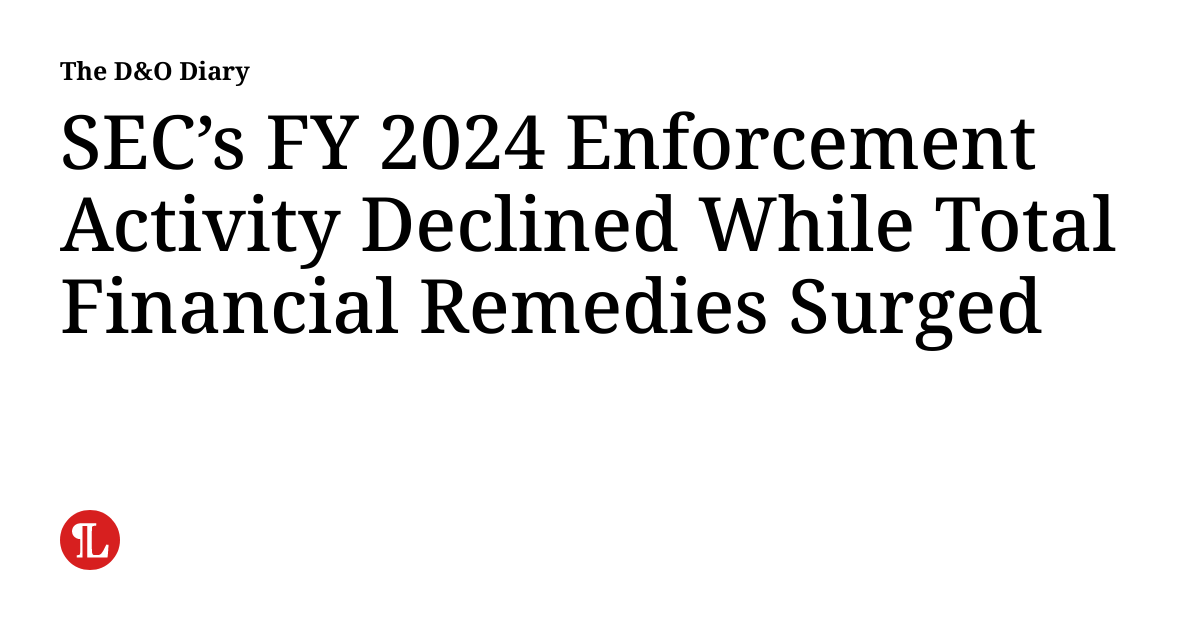 SEC’s FY 2024 Enforcement Activity Declined While Total Financial Remedies Surged | The D&O Diary
