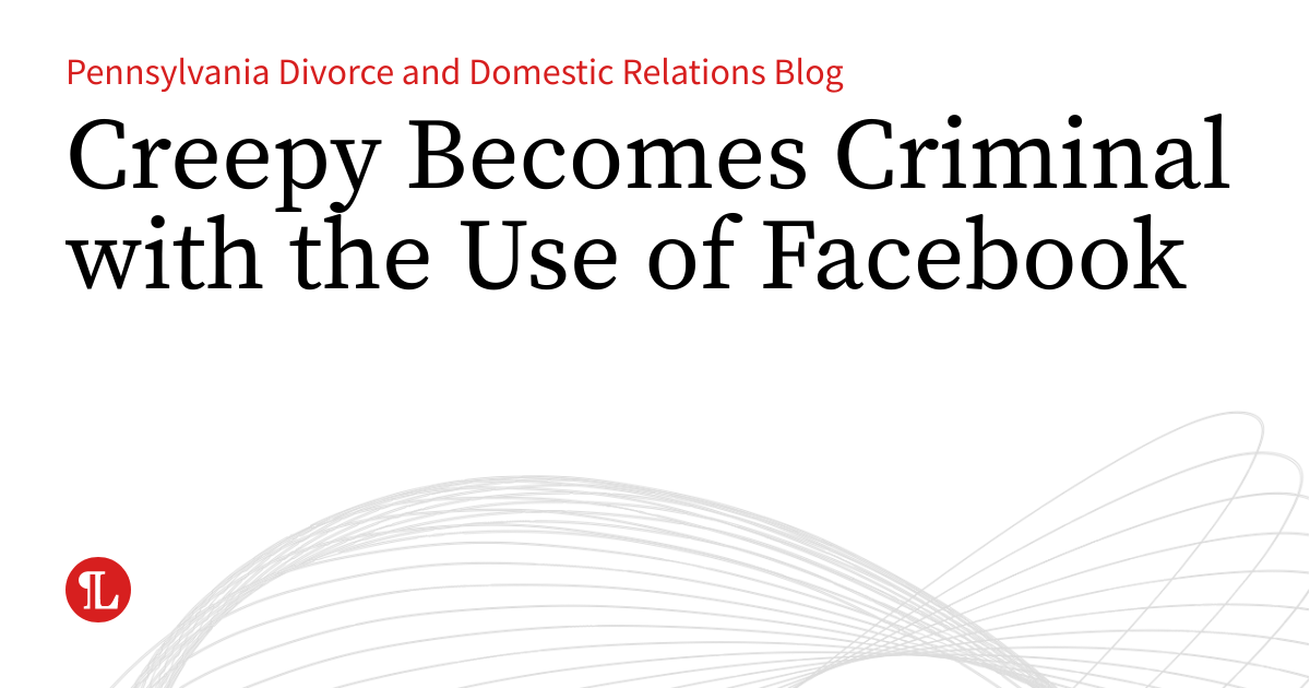 Creepy Becomes Criminal with the Use of Facebook | Pennsylvania Divorce ...