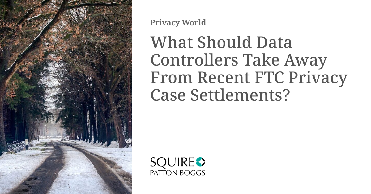 What Should Data Controllers Take Away From Recent FTC Privacy Case ...