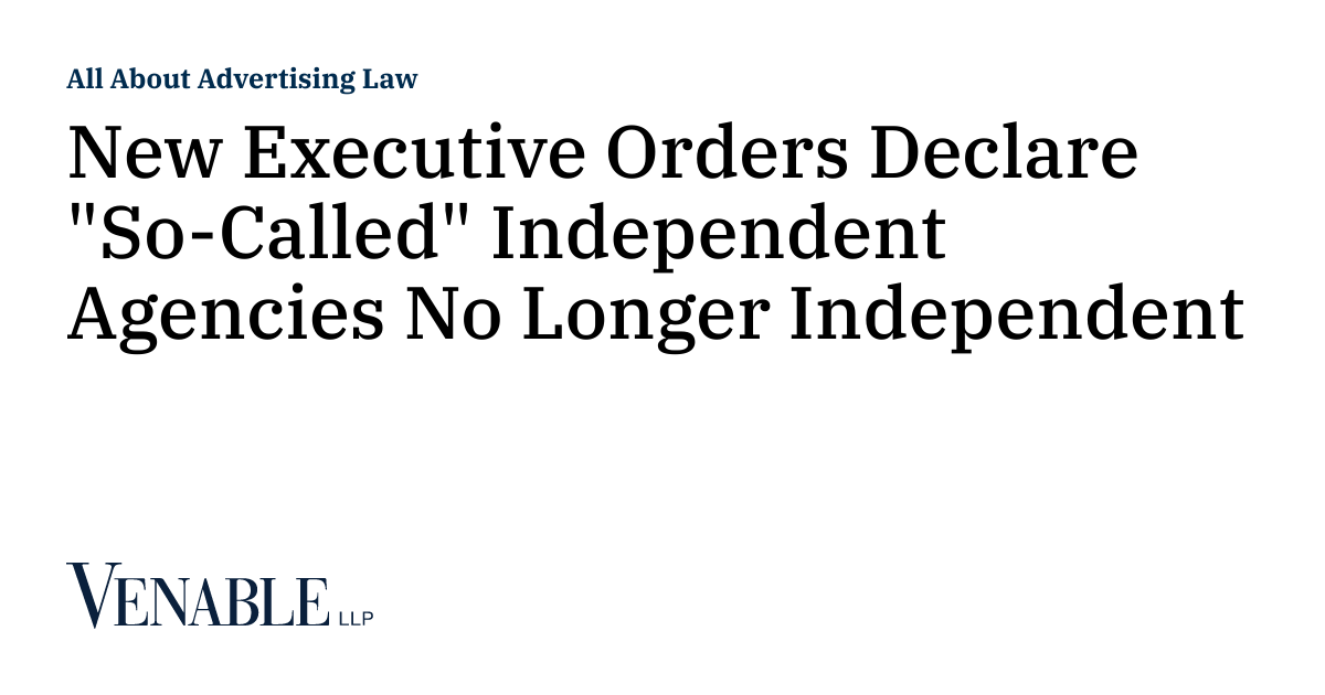 New Executive Orders Declare "So-Called" Independent Agencies No Longer ...